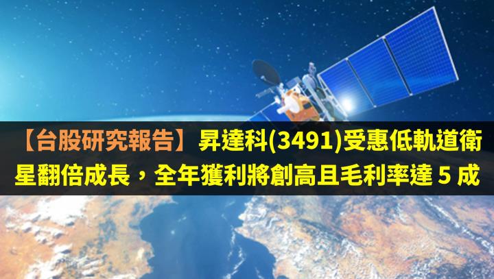 3491 昇達科 - 昇達科(3491)受惠低軌道衛星翻倍成長，全年獲利將創高且毛利率達 5 成｜股市爆料同學會